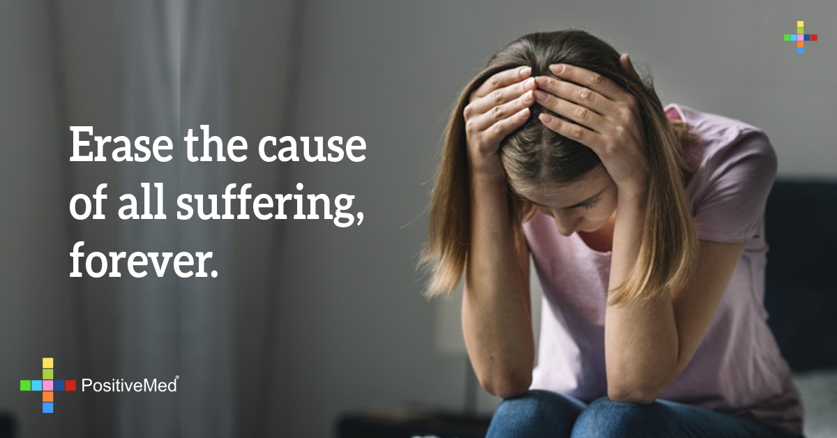 Erase the cause of all suffering, forever. - PositiveMed