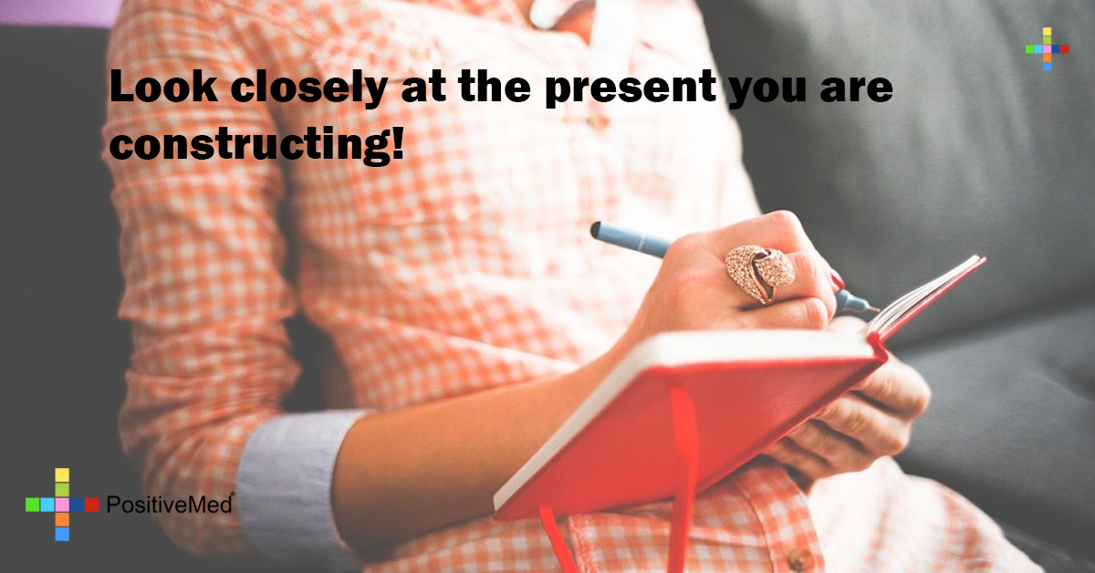 Look closely at the present you are constructing! - PositiveMed