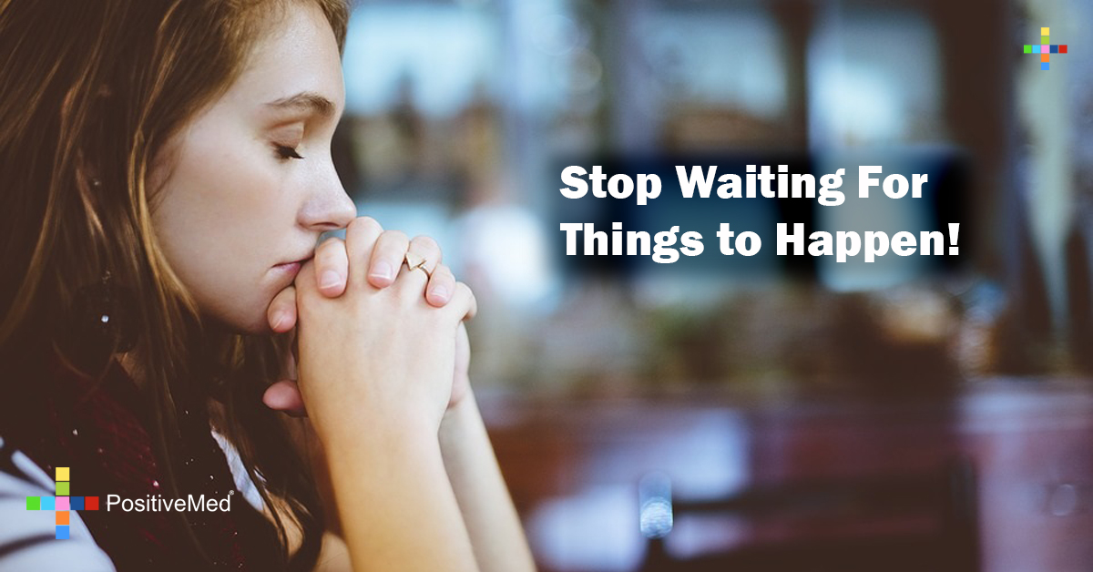 Stop Waiting For Things to Happen! - PositiveMed