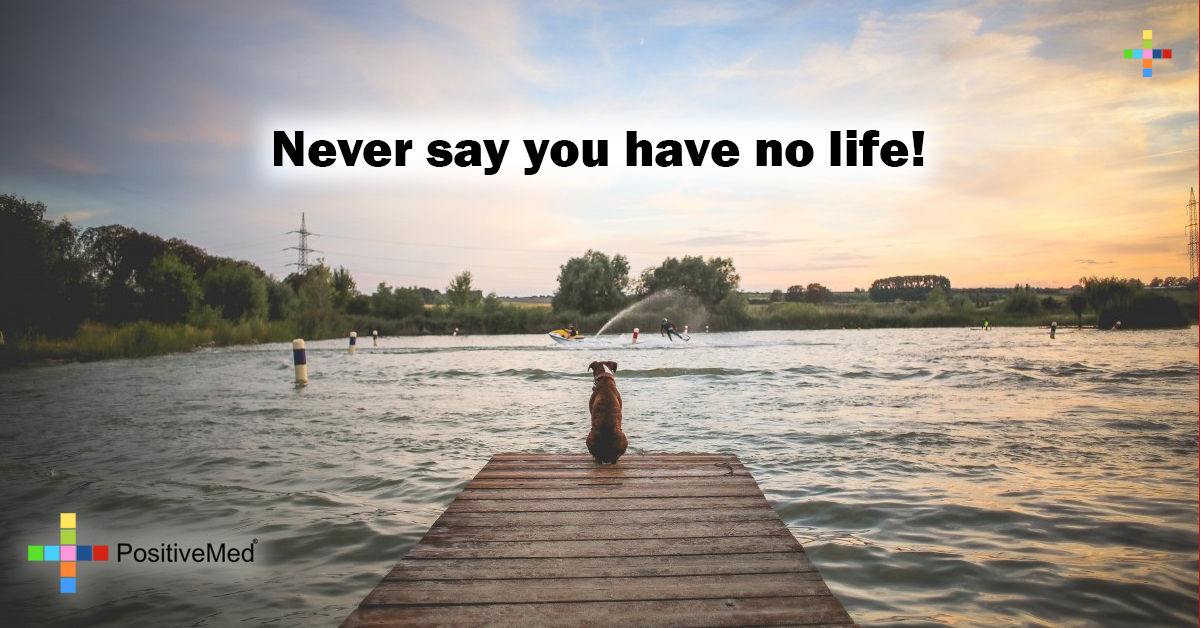 Never say you have no life! - PositiveMed