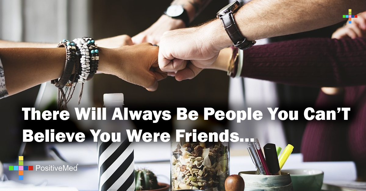 There will always be people you can't believe you were friends with ...