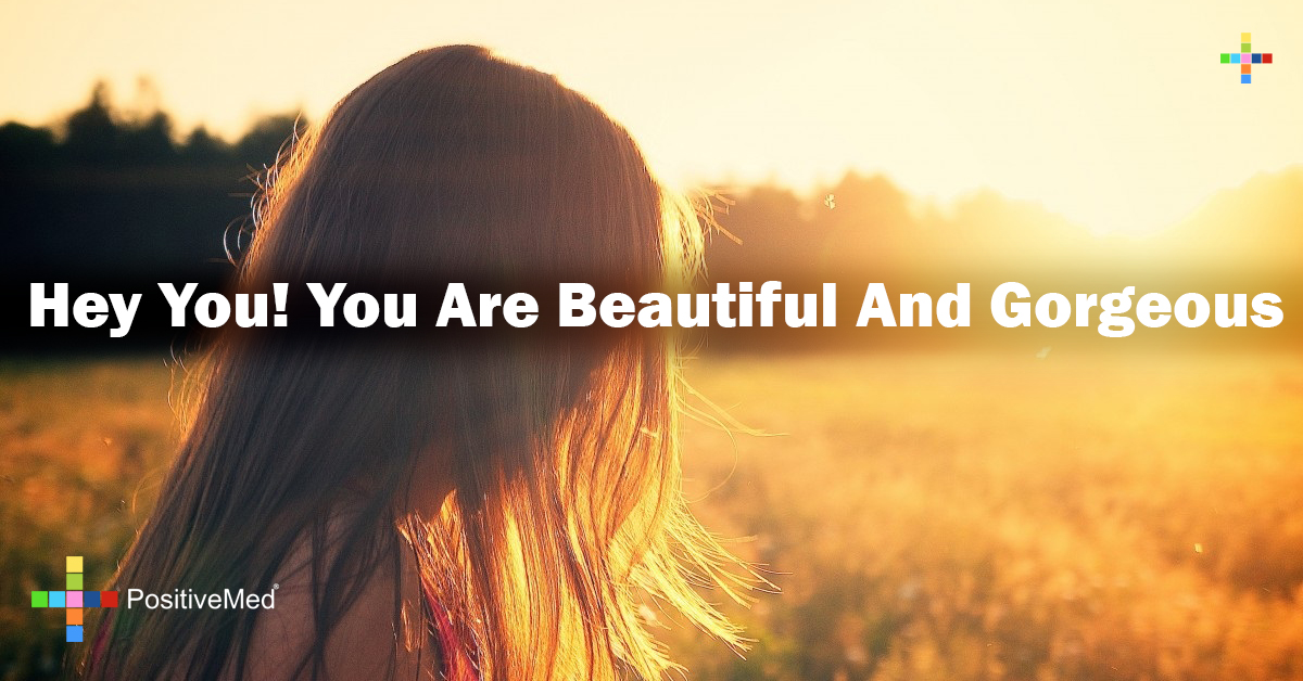 Hey you! You are beautiful and gorgeous - PositiveMed