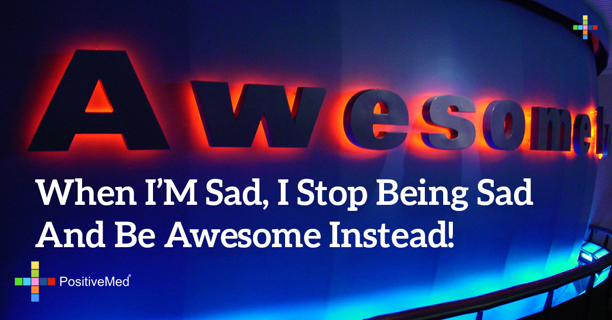 When I'm sad, I stop being sad and be AWESOME instead! - PositiveMed