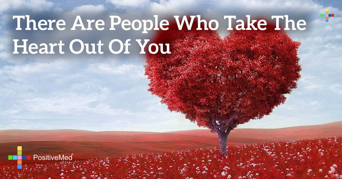 THERE ARE PEOPLE WHO TAKE THE HEART OUT OF YOU - PositiveMed