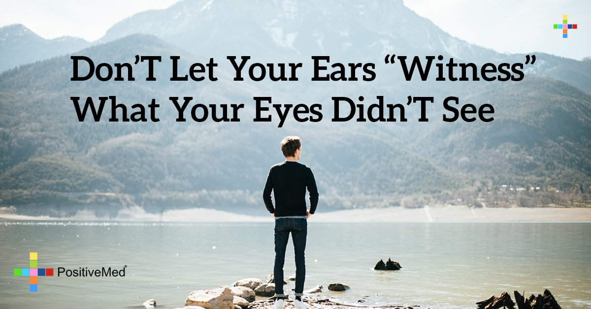 Dont Let Your Ears Witness What Your Eyes Didnt See Positivemed