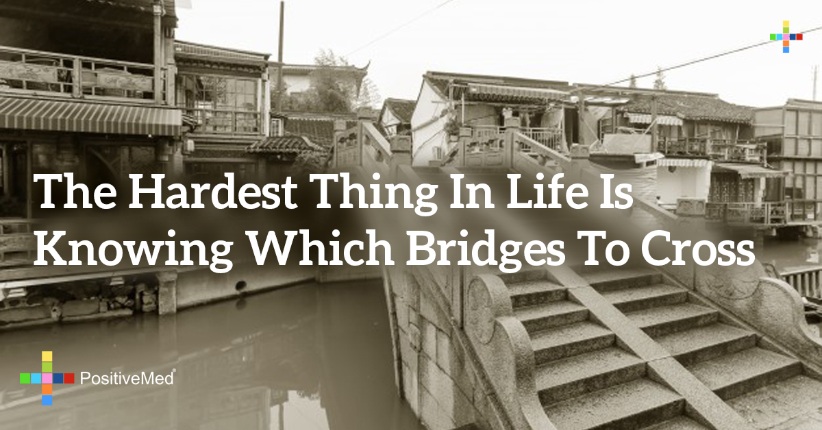the hardest thing in life is knowing which bridges to cross - PositiveMed